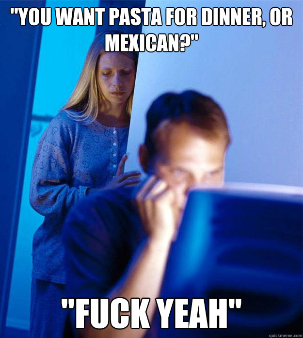 "you want pasta for dinner, or mexican?" "fuck yeah" - Redditors Wife - quickmeme