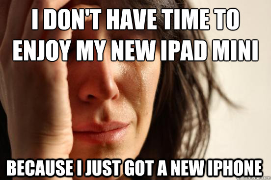 I don't have time to enjoy my new iPad mini Because I just got a new iphone - First World ...