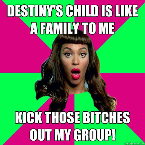 destiny's child is like a family to me kick those bitches out my group! - Scumbag Beyonce ...