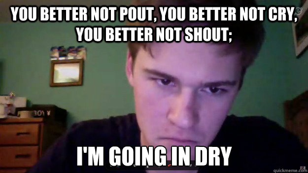 you better not pout, you better not cry, you better not shout; i'm going in dry - Misc - quickmeme