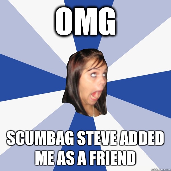 OMG Scumbag Steve added me as a friend - Annoying Facebook Girl - quickmeme