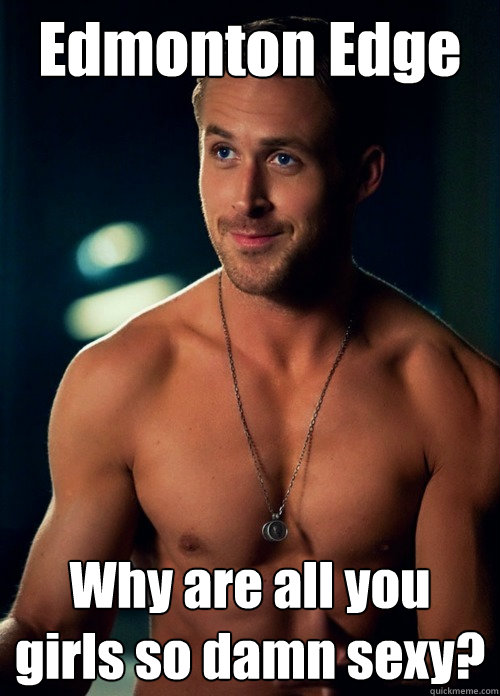 Edmonton Edge Why are all you girls so damn sexy? - Misc - quickmeme