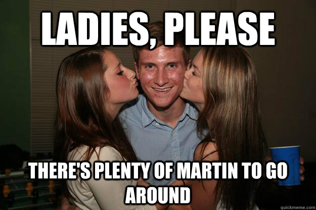 ladies, please there's plenty of martin to go around - Misc - quickmeme