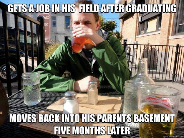 Gets a Job in his field after graduating moves back into his parents basement five months later ...