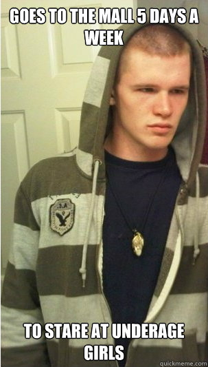 Goes to the mall 5 days a week To stare at underage girls - Sympathy Seeking Douchebag - quickmeme