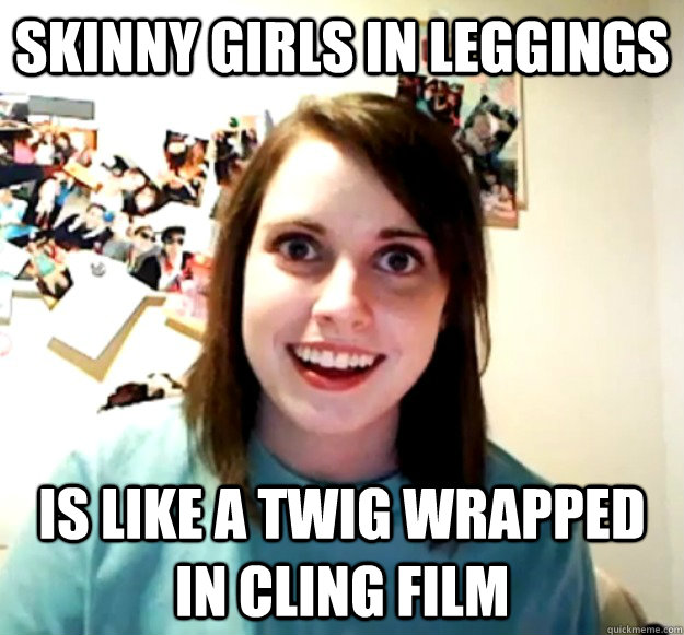 skinny girls in leggings is like a twig wrapped in cling film - Misc - quickmeme