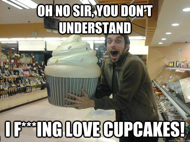 Oh no sir, you don't understand I F***ING LOVE CUPCAKES! - Excited Dessert Guy - quickmeme