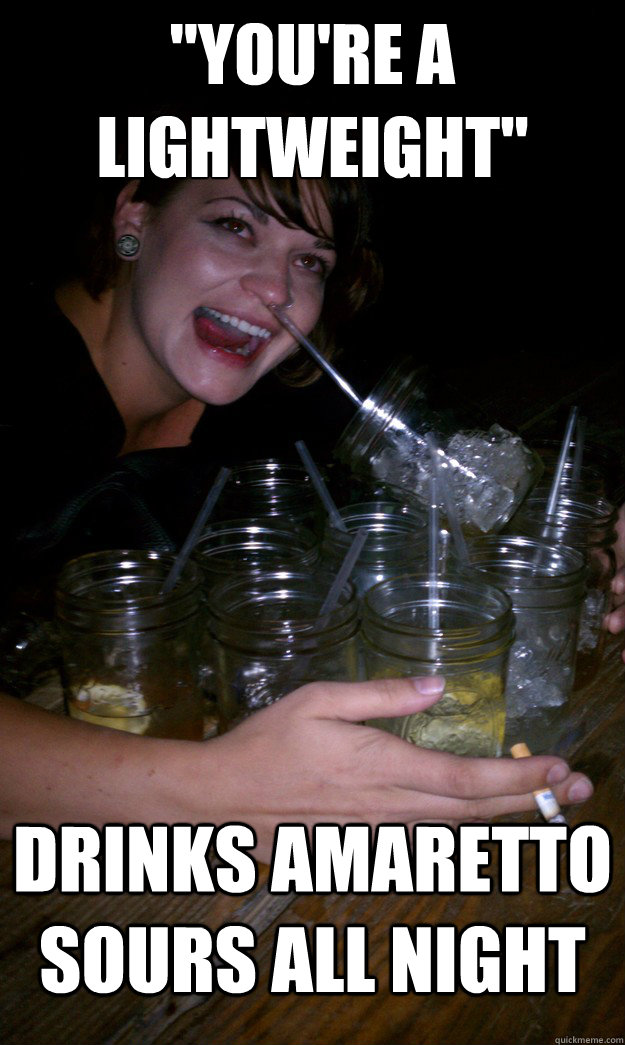 "you're a lightweight" drinks amaretto sours all night - heavy drinkin girl - quickmeme