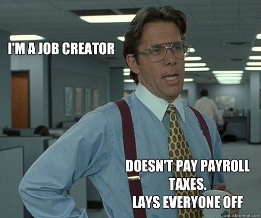 I'm a job creator doesn't pay payroll taxes. Lays everyone off - Misc - quickmeme