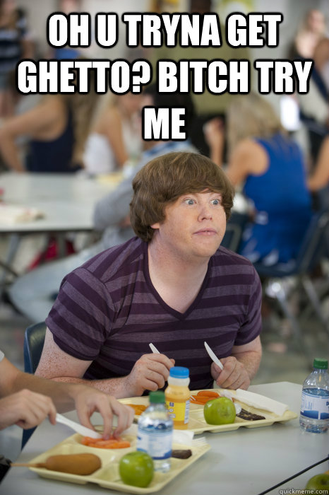 Oh u tryna get ghetto? bitch try me - Misc - quickmeme