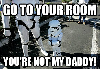 Go to your room you're not my daddy! - Misc - quickmeme
