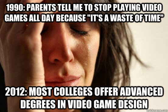 1990: Parents tell me to stop playing video games all day because "it's a waste of time" 2012 ...