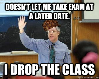 Doesn't let me take exam at a later date. I drop the class - Scumbag Professor - quickmeme