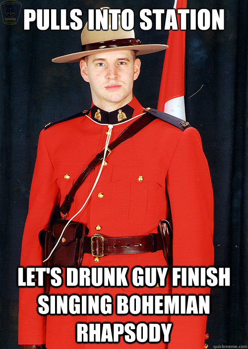 pulls into station Let's drunk guy finish singing bohemian rhapsody - Good Guy Mountie - quickmeme
