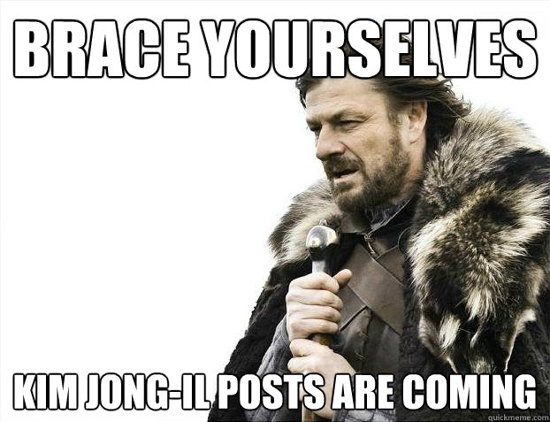 Brace yourselves Kim Jong-il posts are coming - Brace Yourselves - Borimir - quickmeme