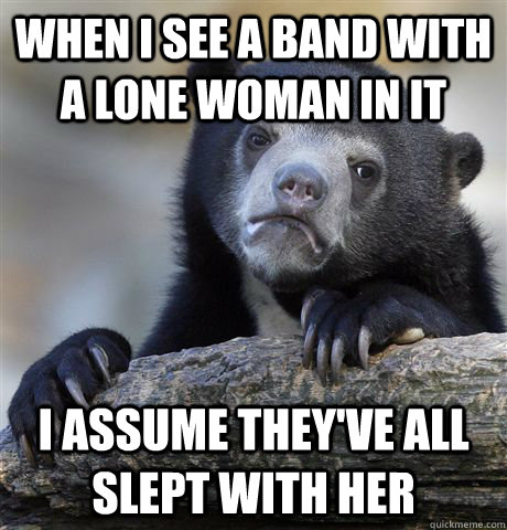 When I see a band with a lone woman in it I assume they've all slept with her - confessionbear ...