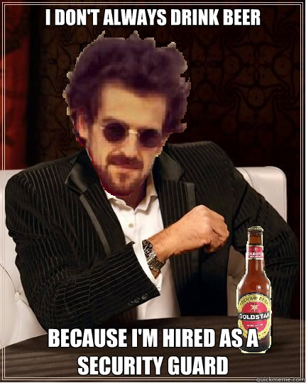 I don't always drink beer because i'm hired as a security guard - Misc - quickmeme