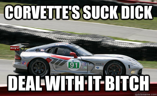 CORVETTE'S SUCK DICK DEAL WITH IT BITCH - Misc - quickmeme