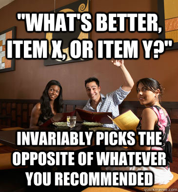 "What's better, item X, or item Y?" invariably picks the opposite of whatever you recommended ...