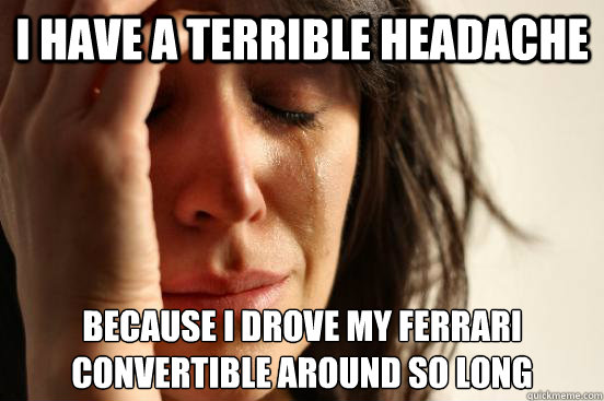 I have a terrible headache because I drove my Ferrari convertible around so long - First World ...