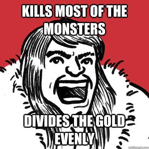 Kills most of the monsters Divides the gold evenly - Good Guy Chuglox - quickmeme