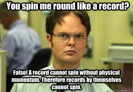 You spin me round like a record? False! A record cannot spin without physical momentum ...