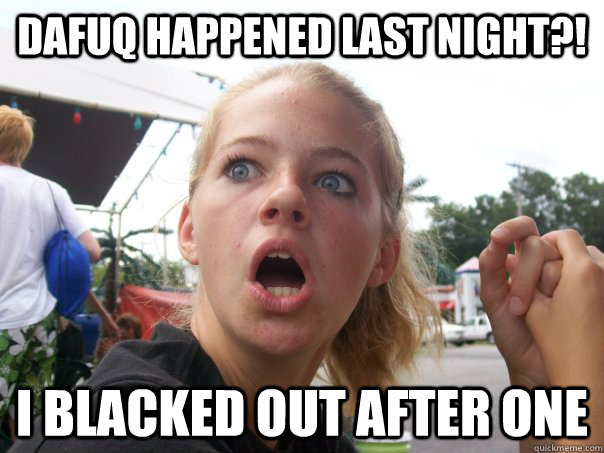 Dafuq happened last night?! I blacked out after one - sarah bennett - quickmeme
