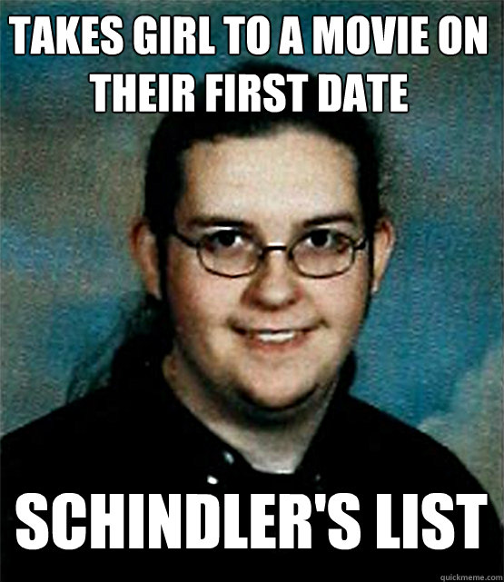 takes girl to a movie on their first date schindler's list - Awkward Romantic Andy - quickmeme