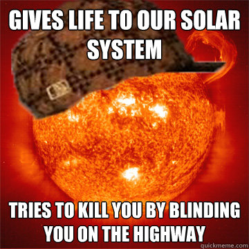Gives Life to our solar system Tries to kill you by blinding you on the highway - Misc - quickmeme