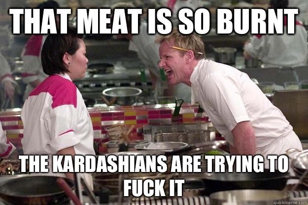 THAT MEAT IS SO BURNT THE KARDASHIANS ARE TRYING TO FUCK IT - Misc - quickmeme