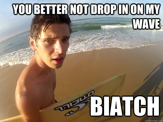 You better not drop in on my wave biatch - angry pete - quickmeme