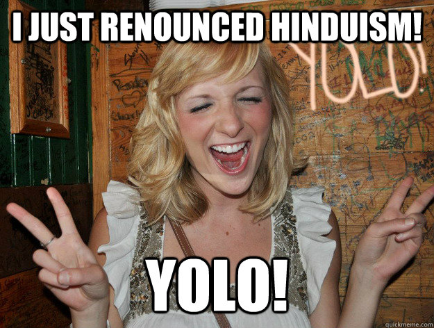 I just renounced hinduism! YOLO! - Yolo Girl - quickmeme