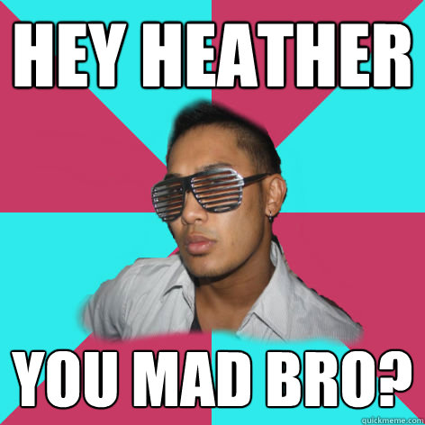 hey Heather you mad bro? - Shutter shade bro - quickmeme