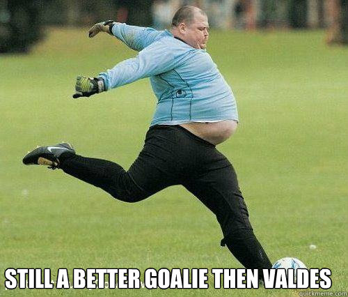 Still A better goalie then Valdes - fat soccer dude - quickmeme
