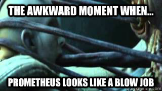 the awkward moment when... prometheus looks like a blow job - Prometheus blow job - quickmeme