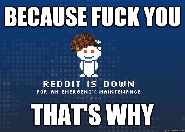 because fuck you that's why - Scumbag Reddit Maintenance - quickmeme