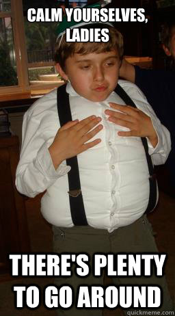 Calm yourselves, ladies there's plenty to go around - Misc - quickmeme