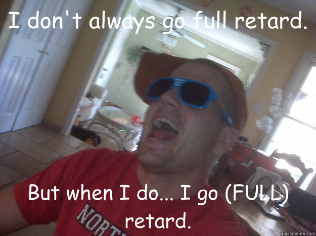 I don't always go full retard. But when I do... I go (FULL) retard. - Special Friend - quickmeme
