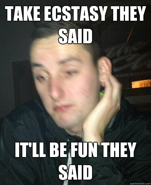 Take ecstasy they said It'll be fun they said - Misc - quickmeme