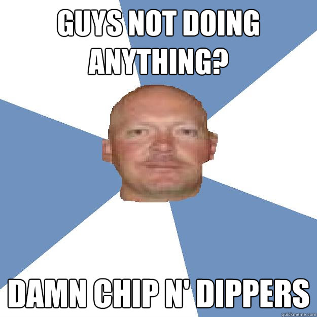 Guys not doing anything? Damn Chip n' Dippers - Steroids Guy - quickmeme