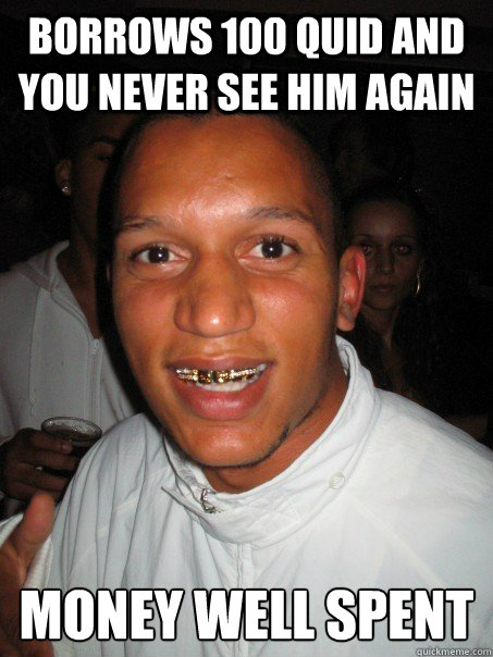 Borrows 100 quid and you never see him again money well spent - Cracked out mike - quickmeme