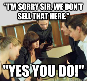 "I'm sorry sir, we don't sell that here." "YES YOU DO!" - Scumbag customer - quickmeme