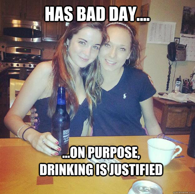 Has bad day.... ...on purpose, drinking is justified - Dee! - quickmeme
