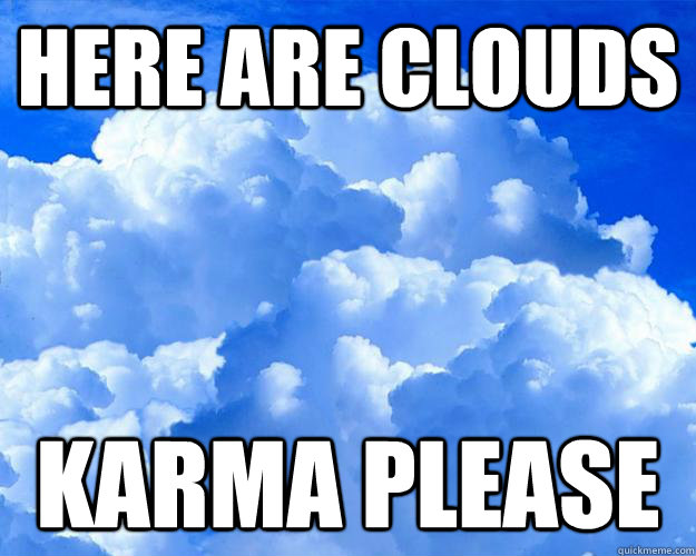 Here are clouds KARMA PLEASE - Misc - quickmeme