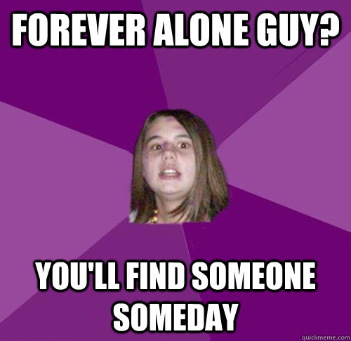 FOREVER ALONE GUY? YOU'LL FIND SOMEONE SOMEDAY - Oblivious Friend Meme - quickmeme