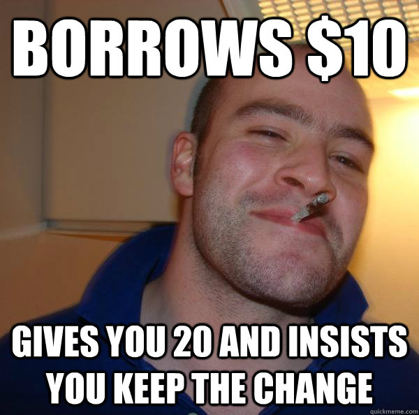 Borrows $10 Gives you 20 and insists you keep the change - Misc - quickmeme
