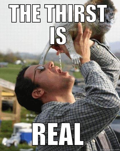 the thirst is real - quickmeme