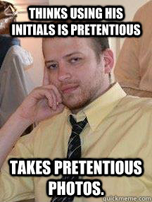 Thinks using his initials is pretentious Takes pretentious photos. - Pretentious Guy - quickmeme