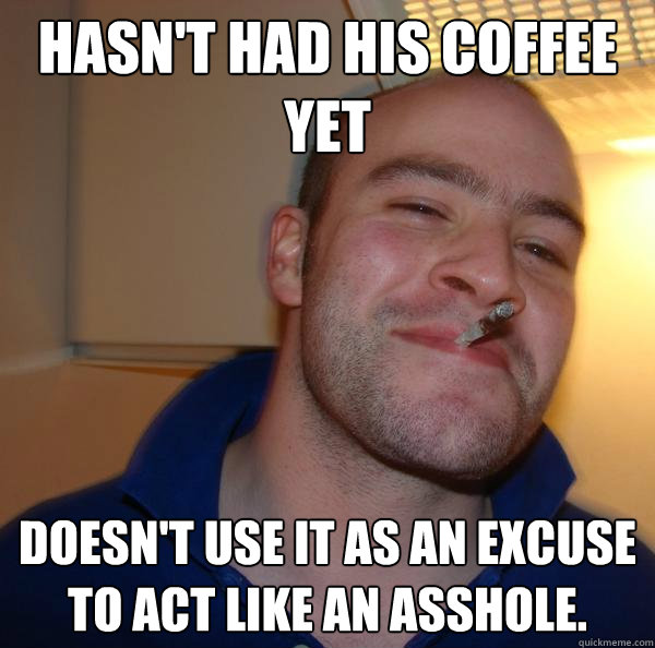 Hasn't had his coffee yet Doesn't use it as an excuse to act like an asshole. - Misc - quickmeme