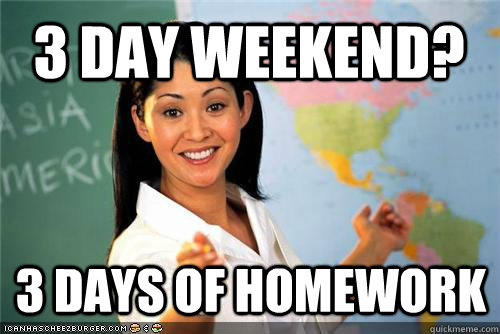 3 day weekend? 3 days of homework - Terrible teacher - quickmeme
